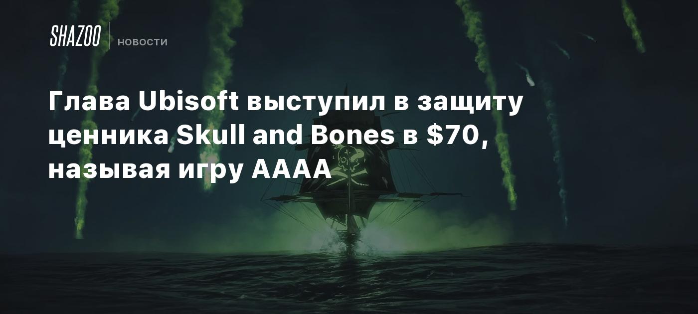 Глава Ubisoft выступил в защиту ценника Skull and Bones в $70, называя ...