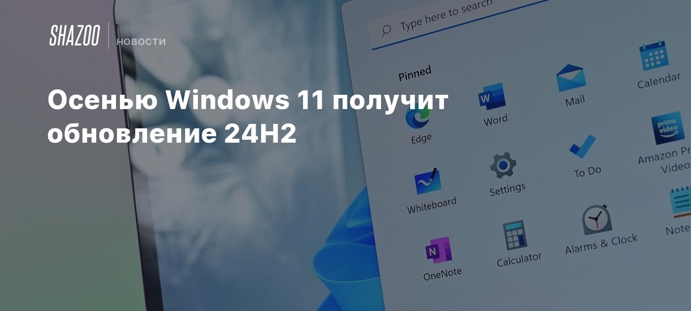 Осенью Windows 11 получит обновление 24H2 - Shazoo