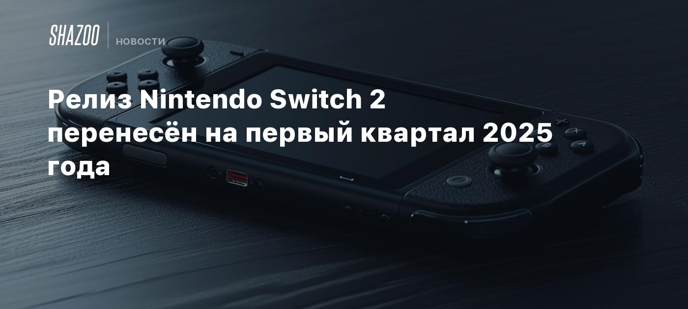 Релиз Nintendo Switch 2 перенесён на первый квартал 2025 года - Shazoo