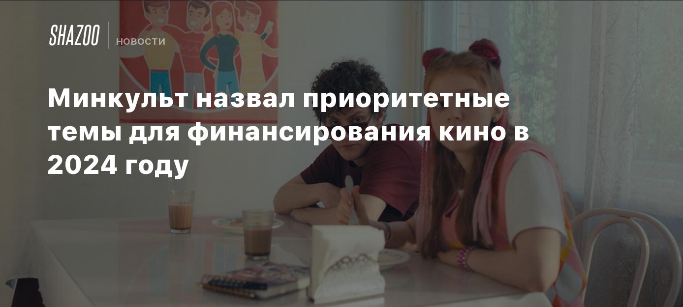 Минкульт назвал приоритетные темы для финансирования кино в 2024 году - Shazoo