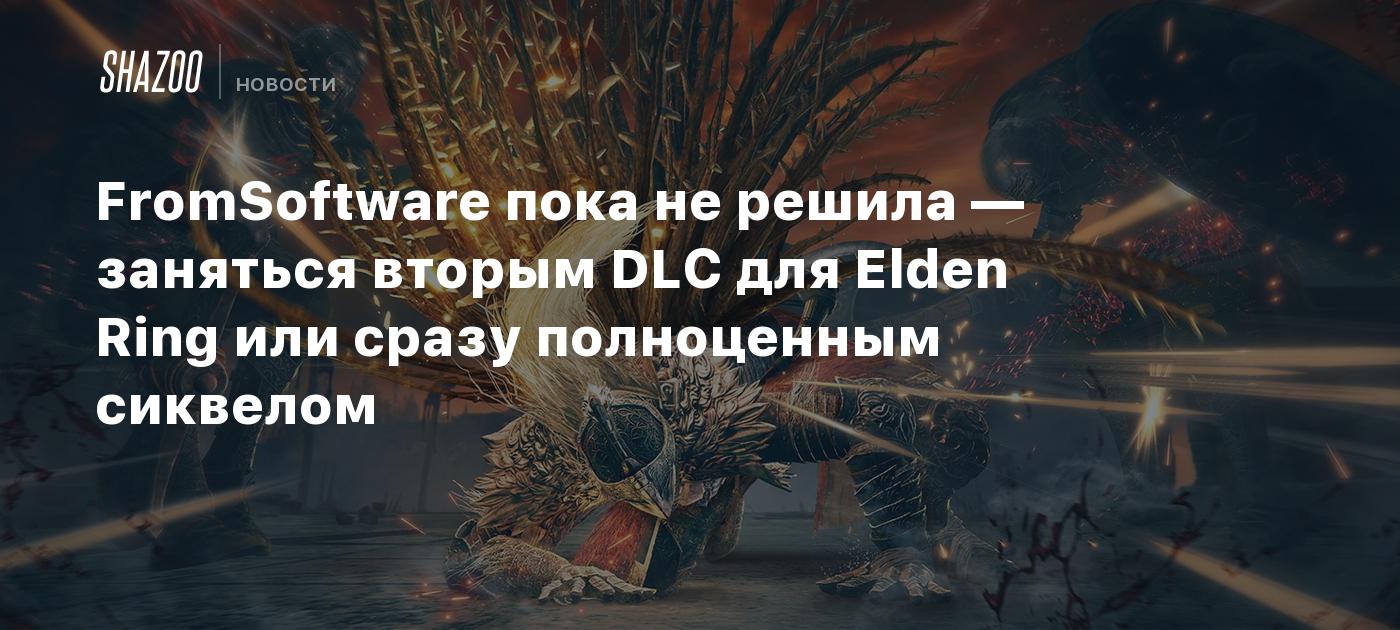 FromSoftware пока не решила — заняться вторым DLC для Elden Ring или сразу полноценным сиквелом ...