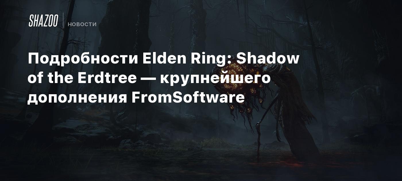Подробности Elden Ring: Shadow of the Erdtree — крупнейшего дополнения FromSoftware - Shazoo