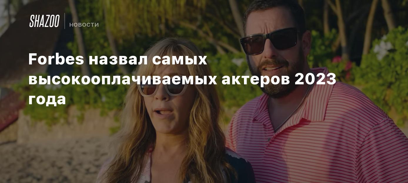 Forbes назвал самых высокооплачиваемых актеров 2023 года - Shazoo