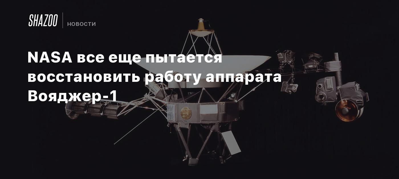 NASA все еще пытается восстановить работу аппарата Вояджер-1 - Shazoo