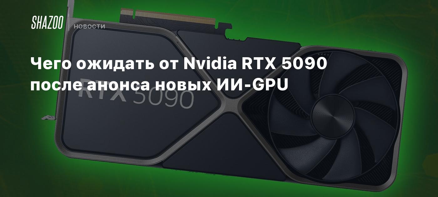 Чего ожидать от Nvidia RTX 5090 после анонса новых ИИ-GPU - Shazoo