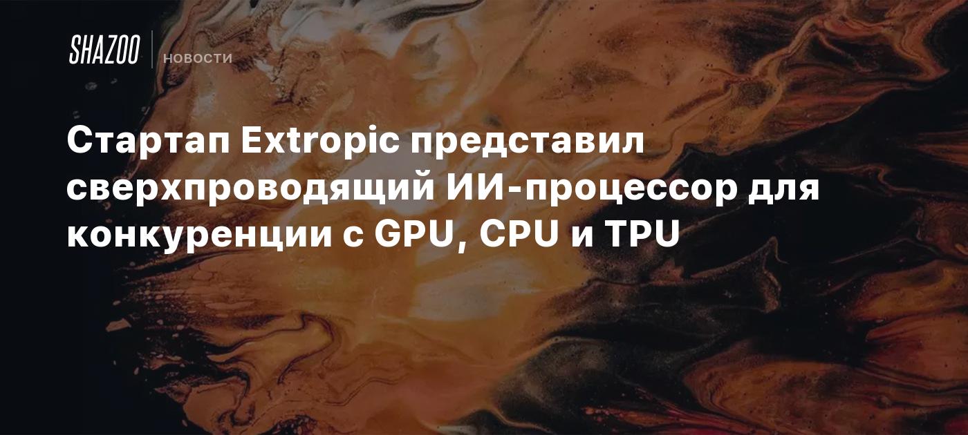 Стартап Extropic представил сверхпроводящий ИИ-процессор для конкуренции с GPU, CPU и TPU - Shazoo