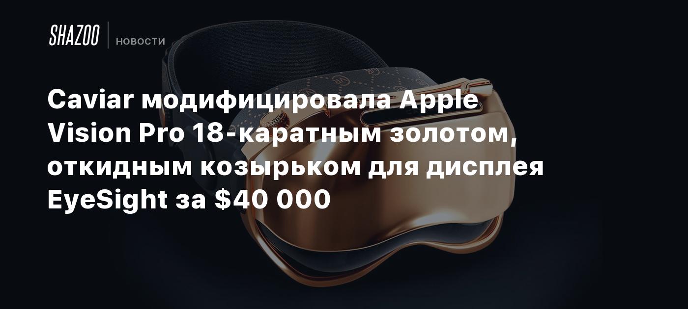 Caviar модифицировала Apple Vision Pro 18-каратным золотом, откидным ...