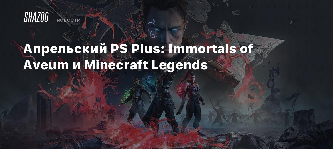 Апрельский PS Plus: Immortals of Aveum и Minecraft Legends - Shazoo