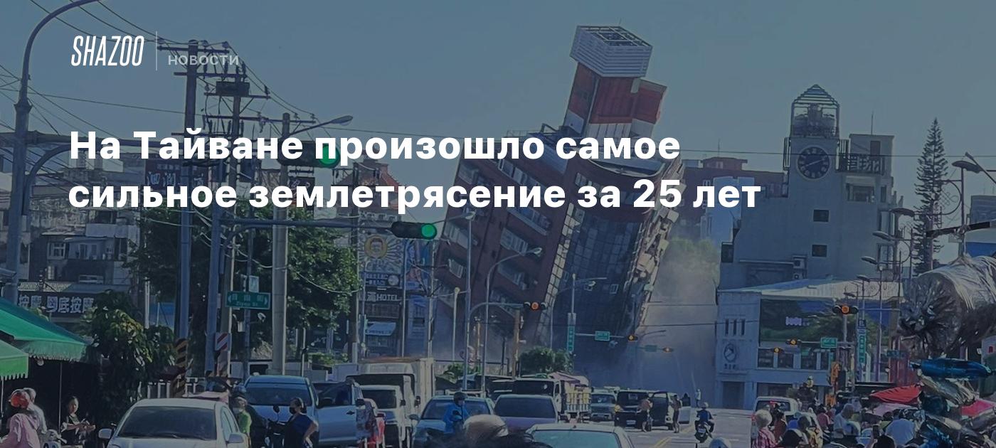 На Тайване произошло самое сильное землетрясение за 25 лет - Shazoo
