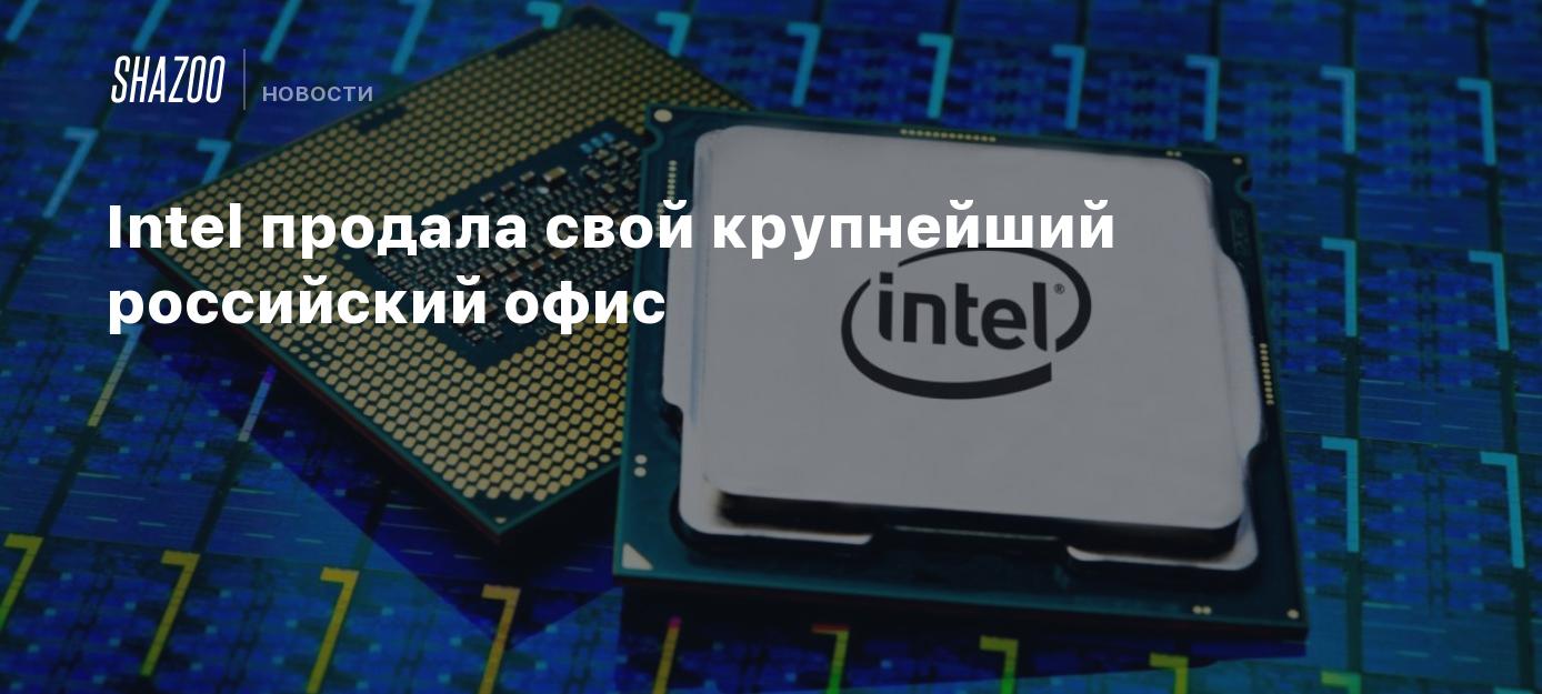 Intel продала свой крупнейший российский офис - Shazoo