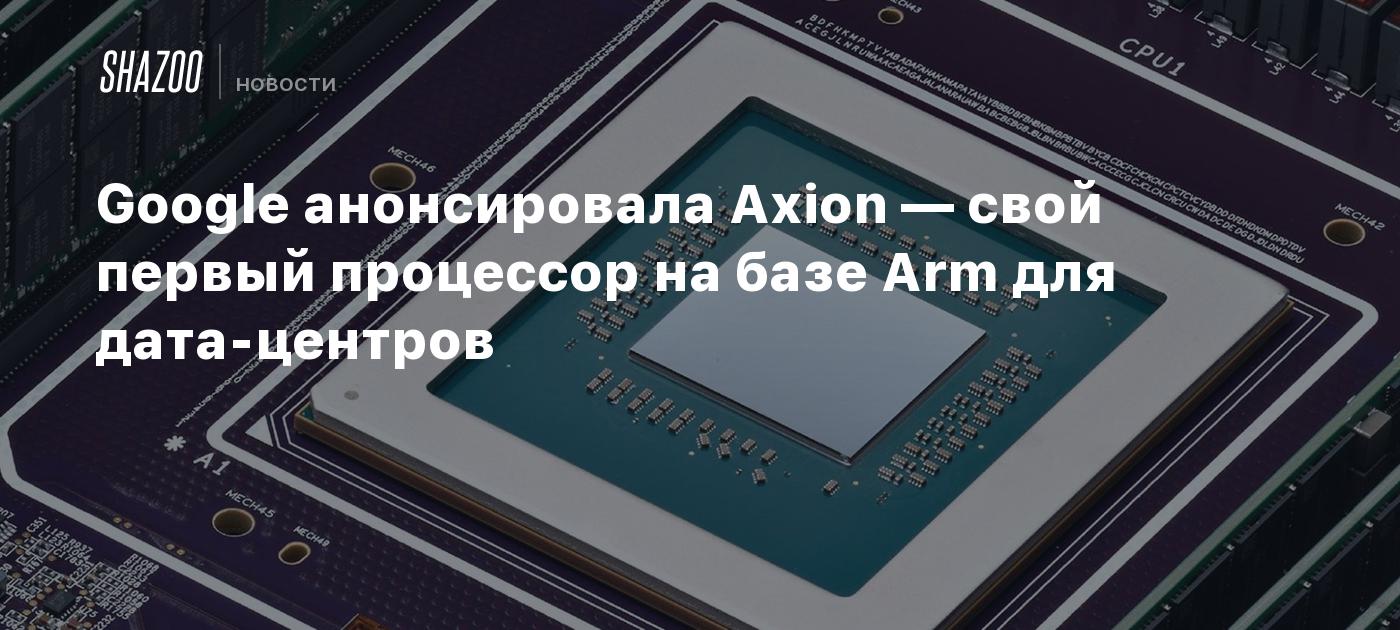 Google анонсировала Axion — свой первый процессор на базе Arm для дата ...