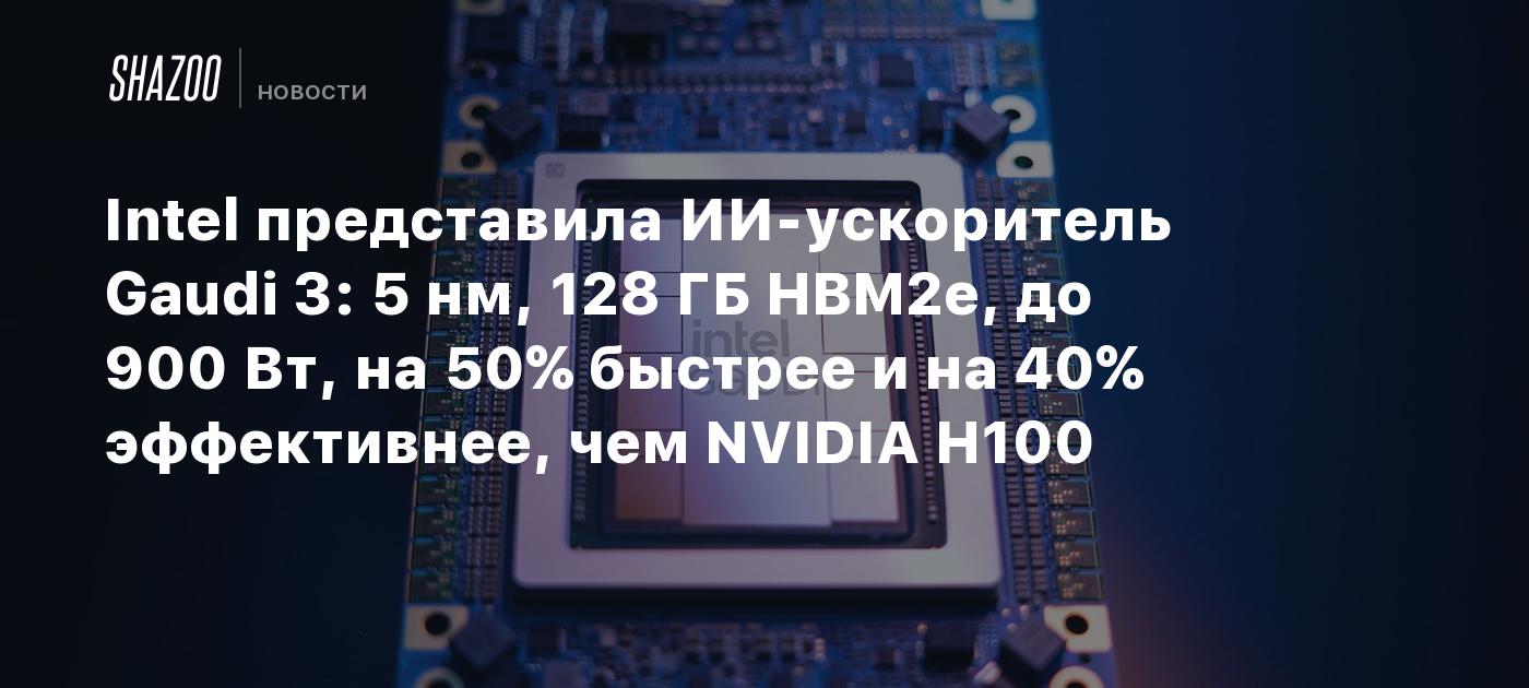 Intel представила ИИ-ускоритель Gaudi 3: 5 нм, 128 ГБ HBM2e, до 900 Вт, на 50% быстрее и на 40% ...