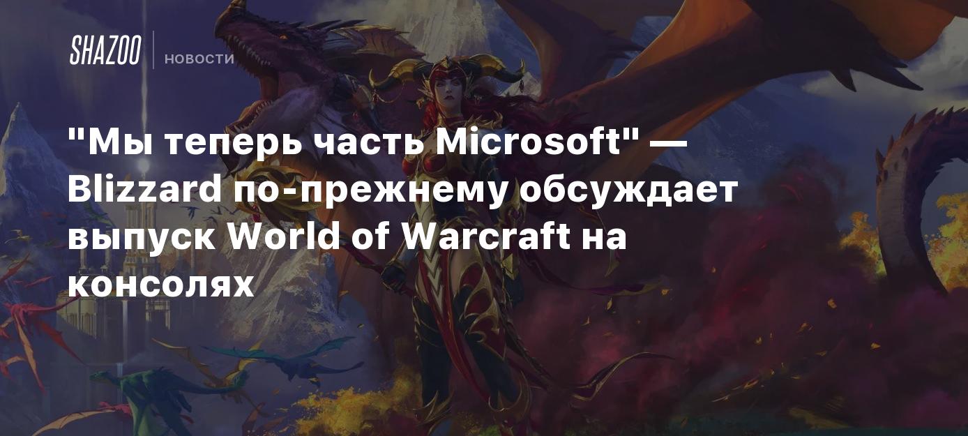 "Мы теперь часть Microsoft" — Blizzard по-прежнему обсуждает выпуск World of Warcraft на ...