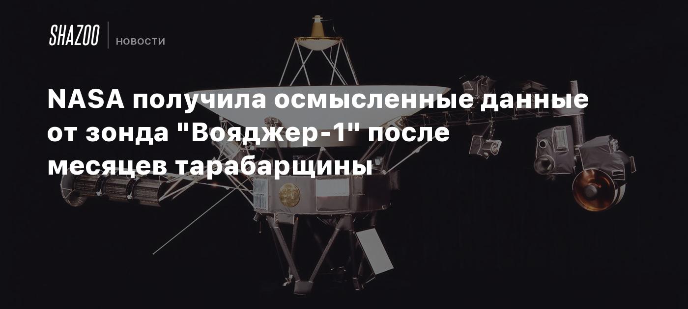 NASA получила осмысленные данные от зонда "Вояджер-1" после месяцев тарабарщины - Shazoo