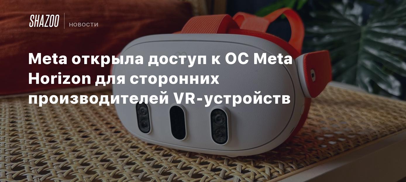 Meta открыла доступ к ОС Meta Horizon для сторонних производителей VR ...