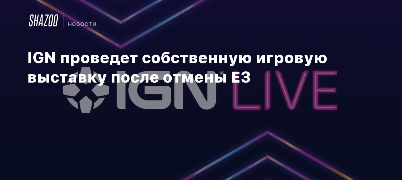 IGN проведет собственную игровую выставку после отмены E3 - Shazoo