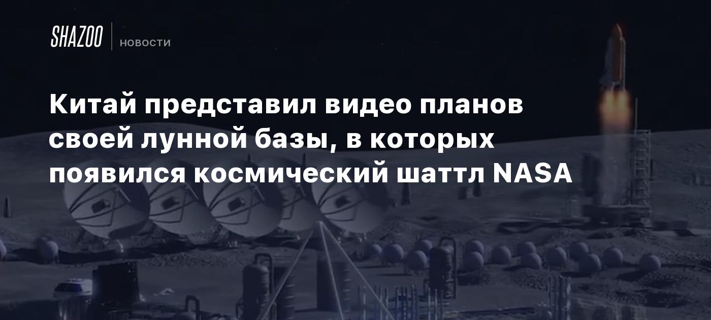 Китай представил видео планов своей лунной базы, в которых появился космический шаттл NASA - Shazoo