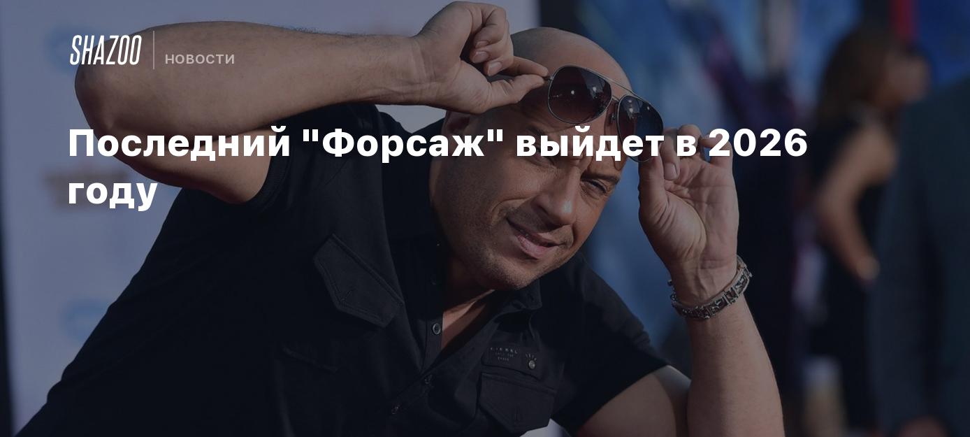 Последний "Форсаж" выйдет в 2026 году - Shazoo