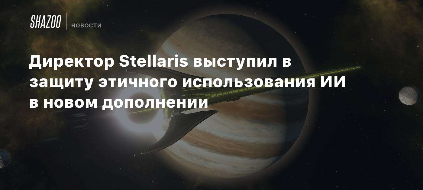 Директор Stellaris выступил в защиту этичного использования ИИ в новом дополнении - Shazoo