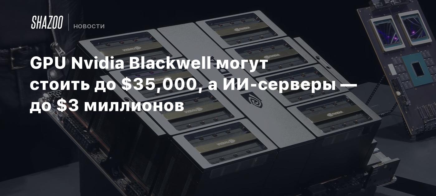 GPU Nvidia Blackwell могут стоить до $35,000, а ИИ-серверы — до $3 миллионов - Shazoo