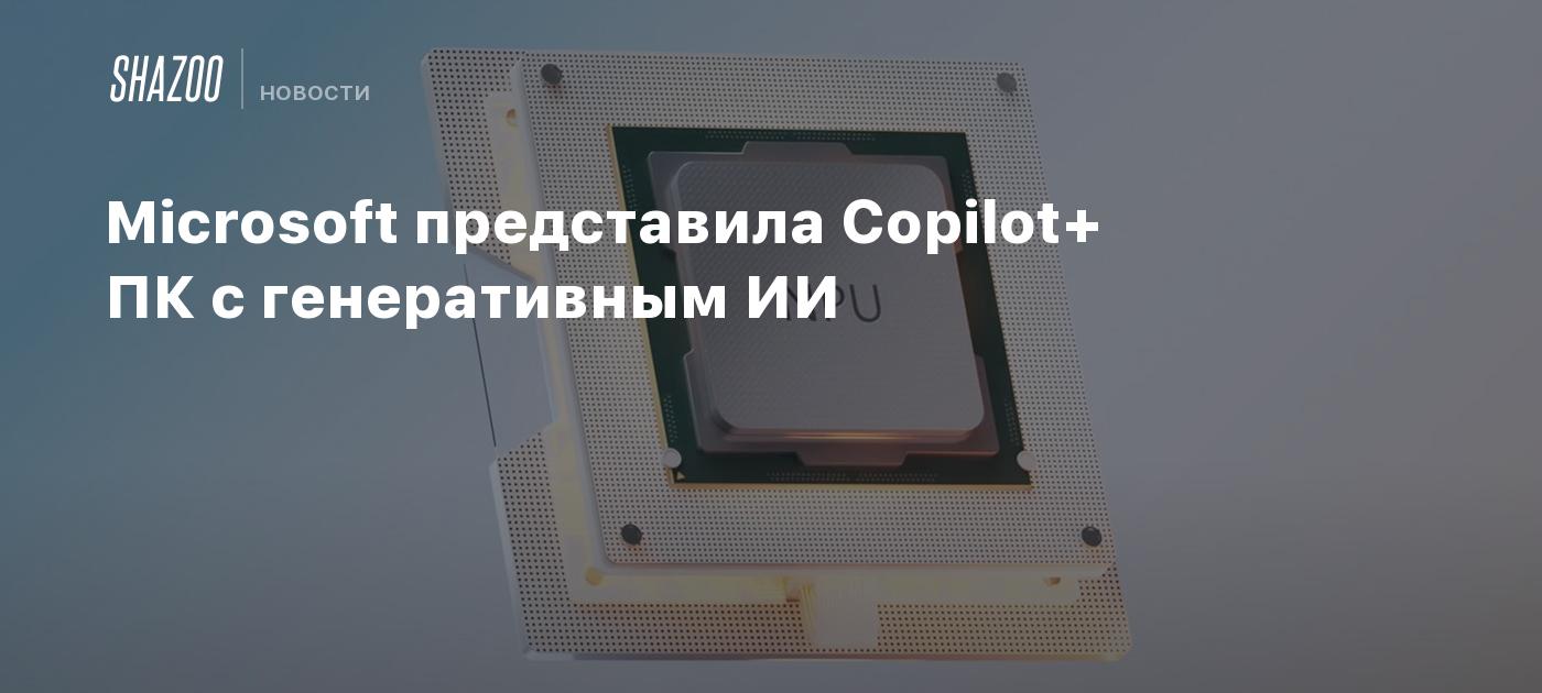 Microsoft представила Copilot+ ПК с генеративным ИИ - Shazoo