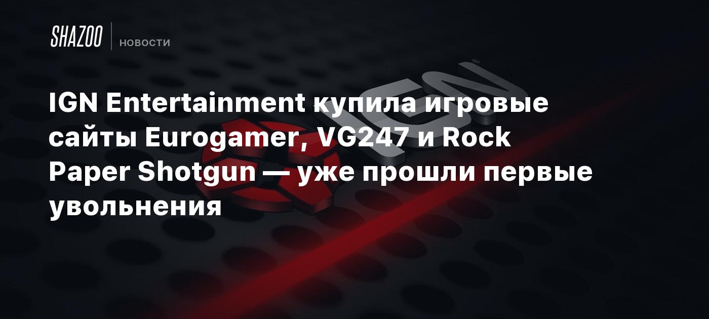 IGN Entertainment купила игровые сайты Eurogamer, VG247 и Rock Paper Shotgun — уже прошли первые ...