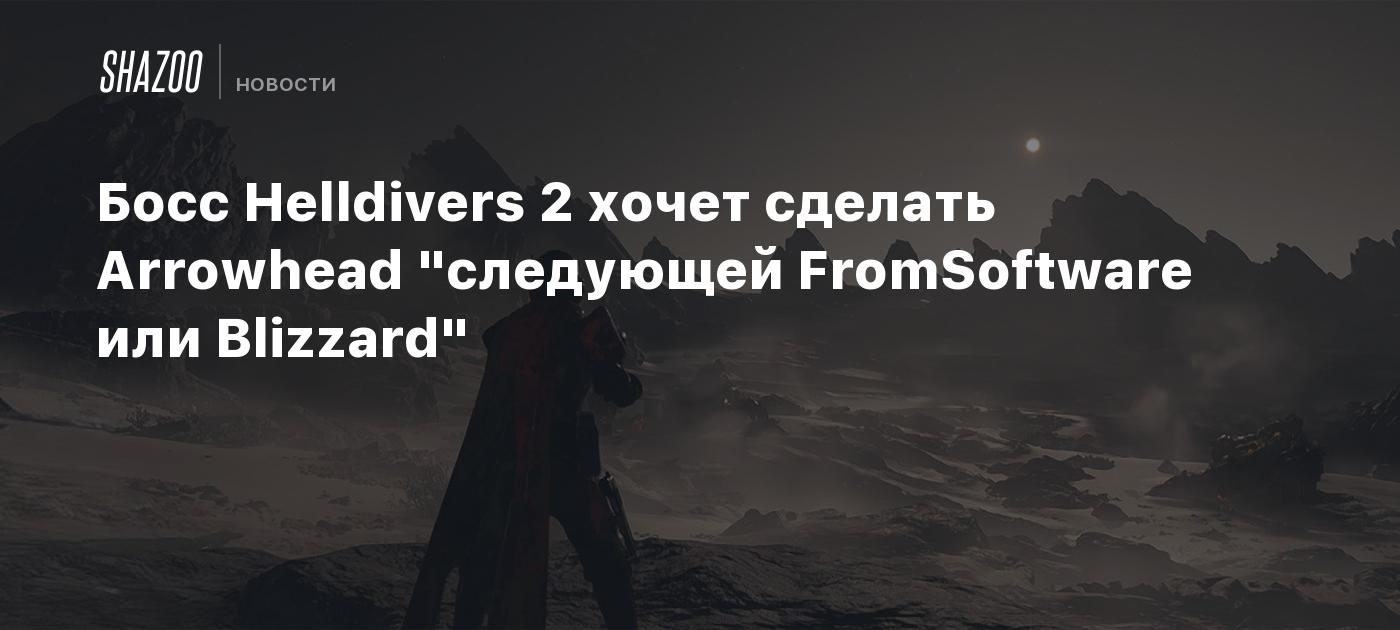 Босс Helldivers 2 хочет сделать Arrowhead "следующей FromSoftware или Blizzard" - Shazoo