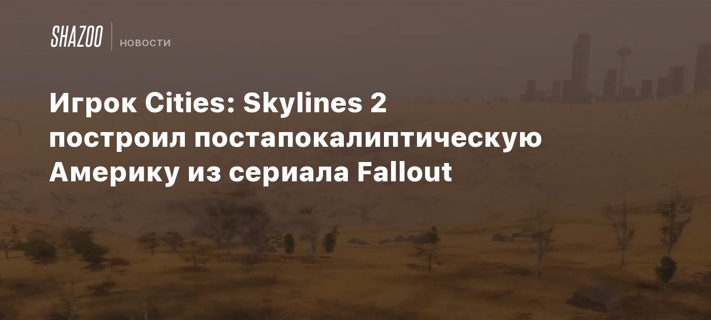 Игрок Cities: Skylines 2 построил постапокалиптическую Америку из ...
