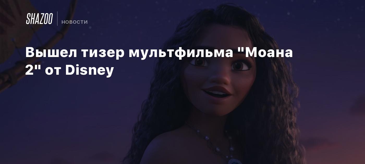 Вышел тизер мультфильма "Моана 2" от Disney - Shazoo
