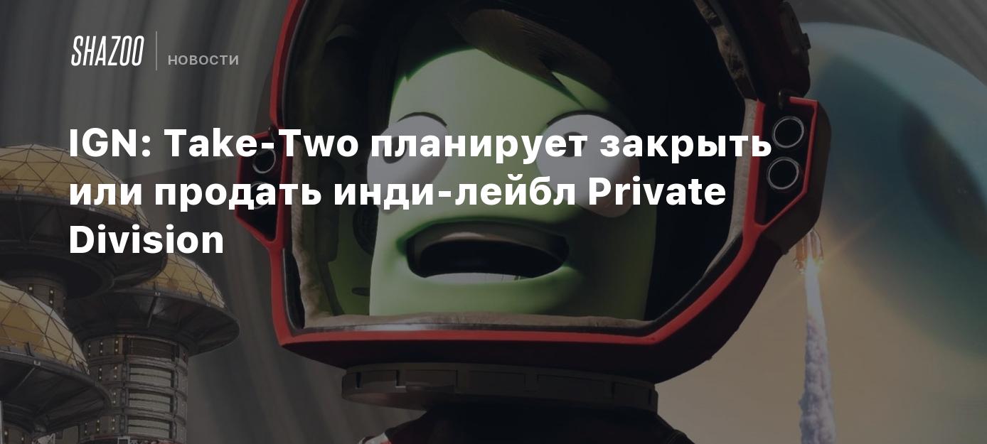 IGN: Take-Two планирует закрыть или продать инди-лейбл Private Division - Shazoo