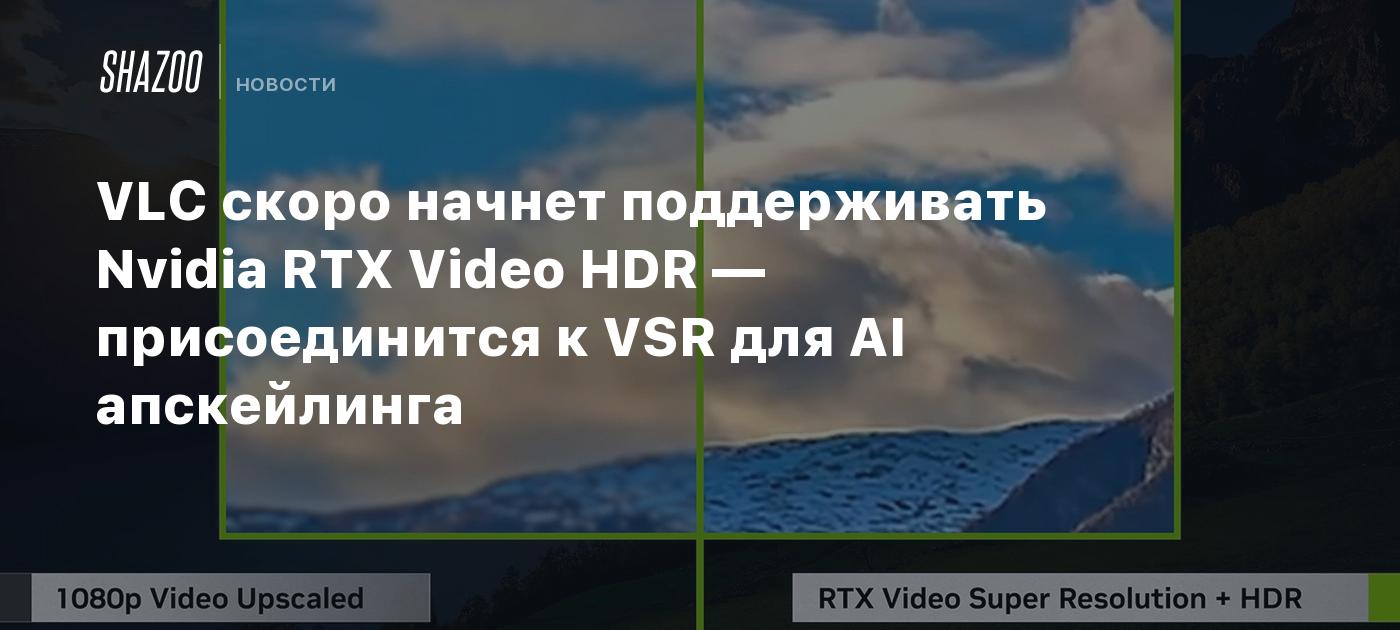 VLC скоро начнет поддерживать Nvidia RTX Video HDR — присоединится к VSR для AI апскейлинга - Shazoo