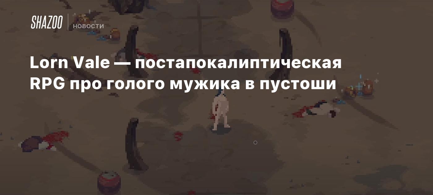 Lorn Vale — постапокалиптическая RPG про голого мужика в пустоши - Shazoo