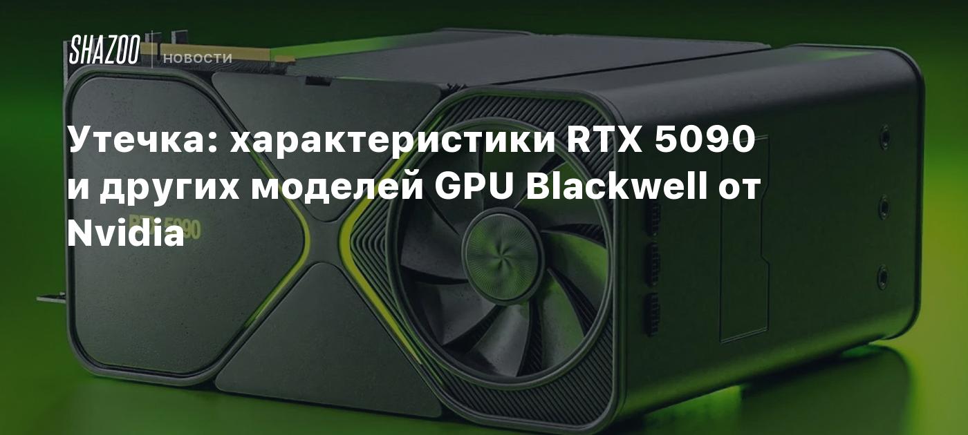 Утечка: характеристики RTX 5090 и других моделей GPU Blackwell от Nvidia - Shazoo