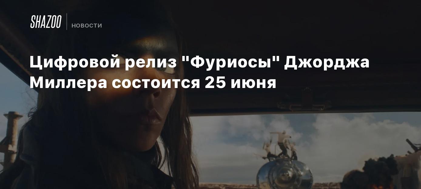 Цифровой релиз "Фуриосы" Джорджа Миллера состоится 25 июня - Shazoo