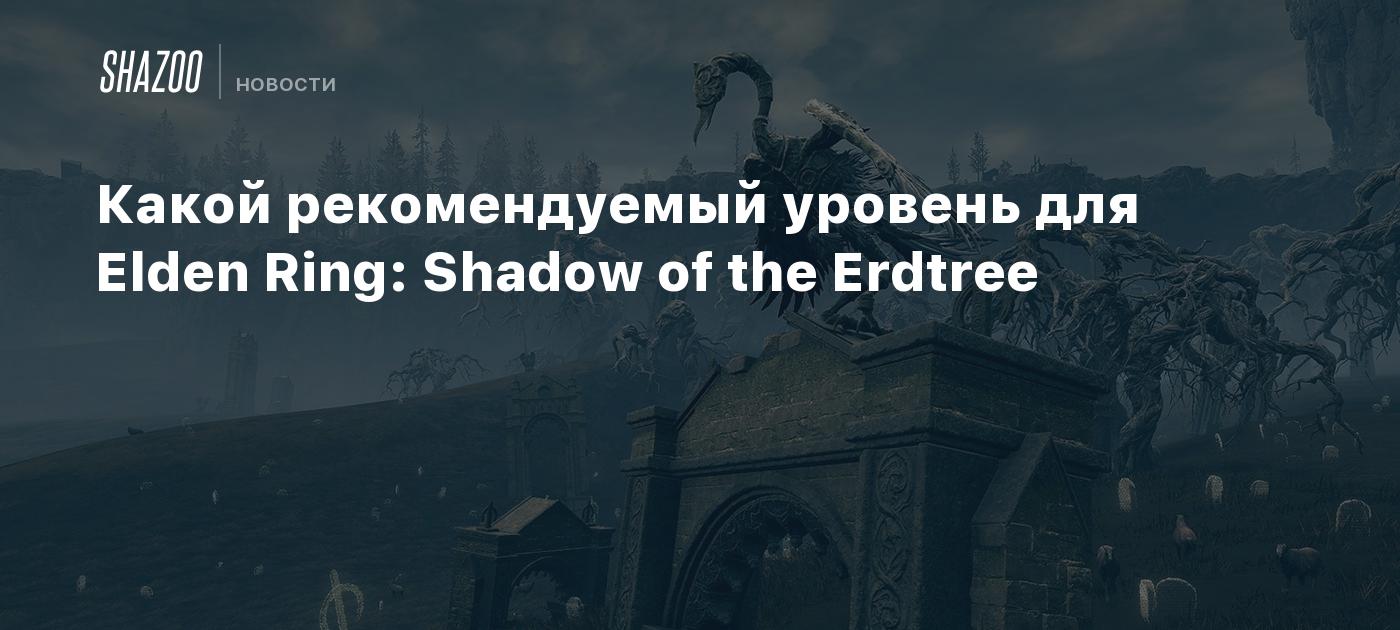 Какой рекомендуемый уровень для Elden Ring: Shadow of the Erdtree - Shazoo