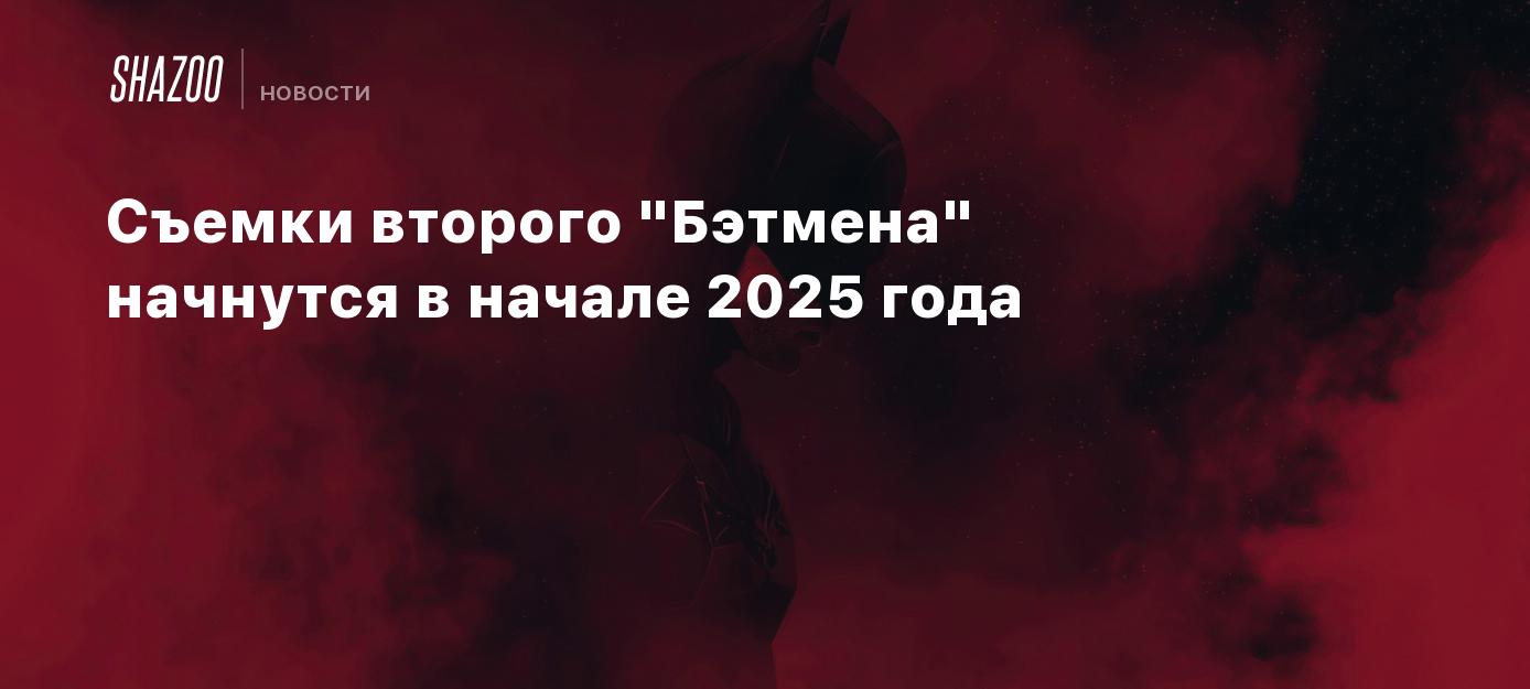 Съемки второго "Бэтмена" начнутся в начале 2025 года - Shazoo