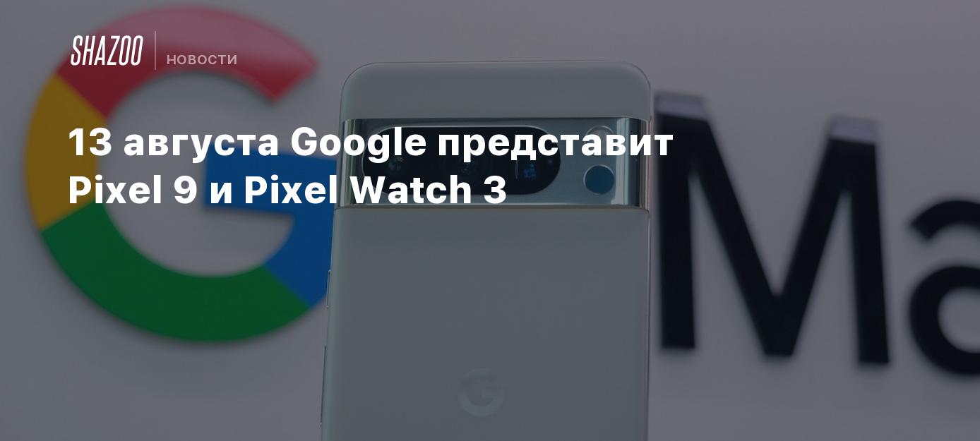 13 августа Google представит Pixel 9 и Pixel Watch 3 - Shazoo