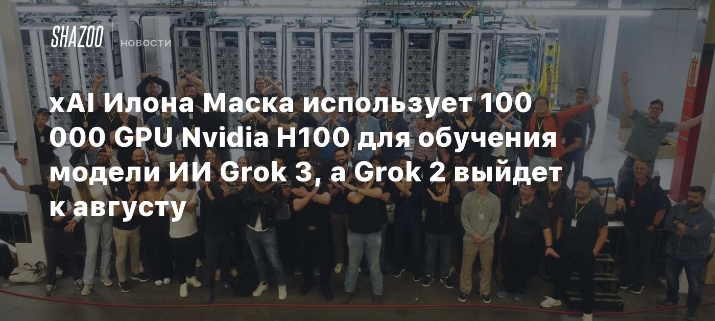 xAI Илона Маска использует 100 000 GPU Nvidia H100 для обучения модели ИИ Grok 3, а Grok 2 ...