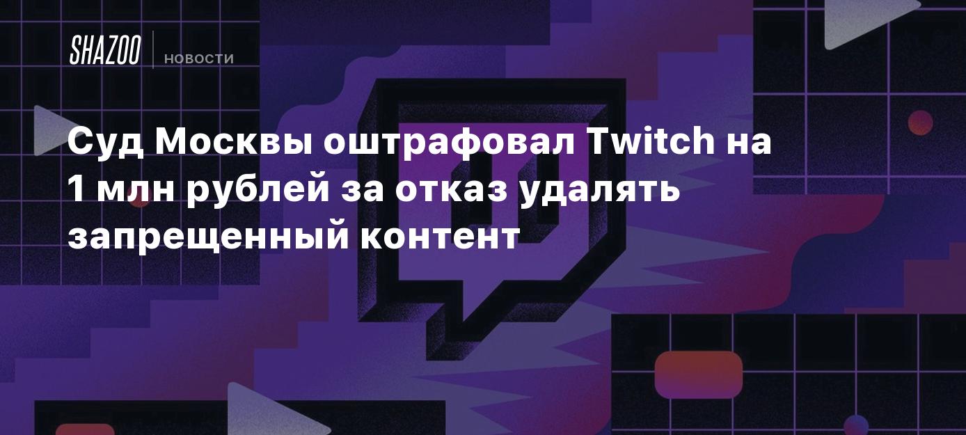 Суд Москвы оштрафовал Twitch на 1 млн рублей за отказ удалять
