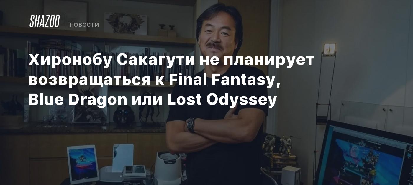 Хиронобу Сакагути не планирует возвращаться к Final Fantasy, Blue ...