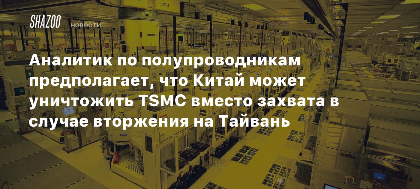 Аналитик по полупроводникам предполагает, что Китай может уничтожить TSMC вместо захвата в ...