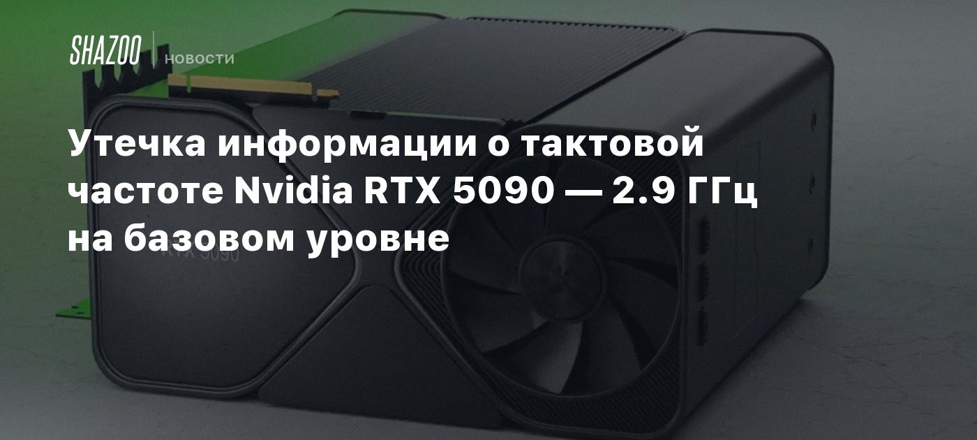 Утечка информации о тактовой частоте Nvidia RTX 5090 — 2.9 ГГц на базовом уровне - Shazoo