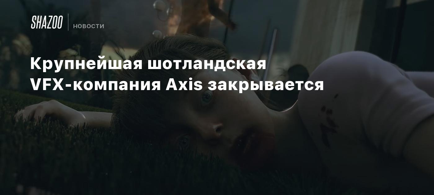 Крупнейшая шотландская VFX-компания Axis закрывается - Shazoo