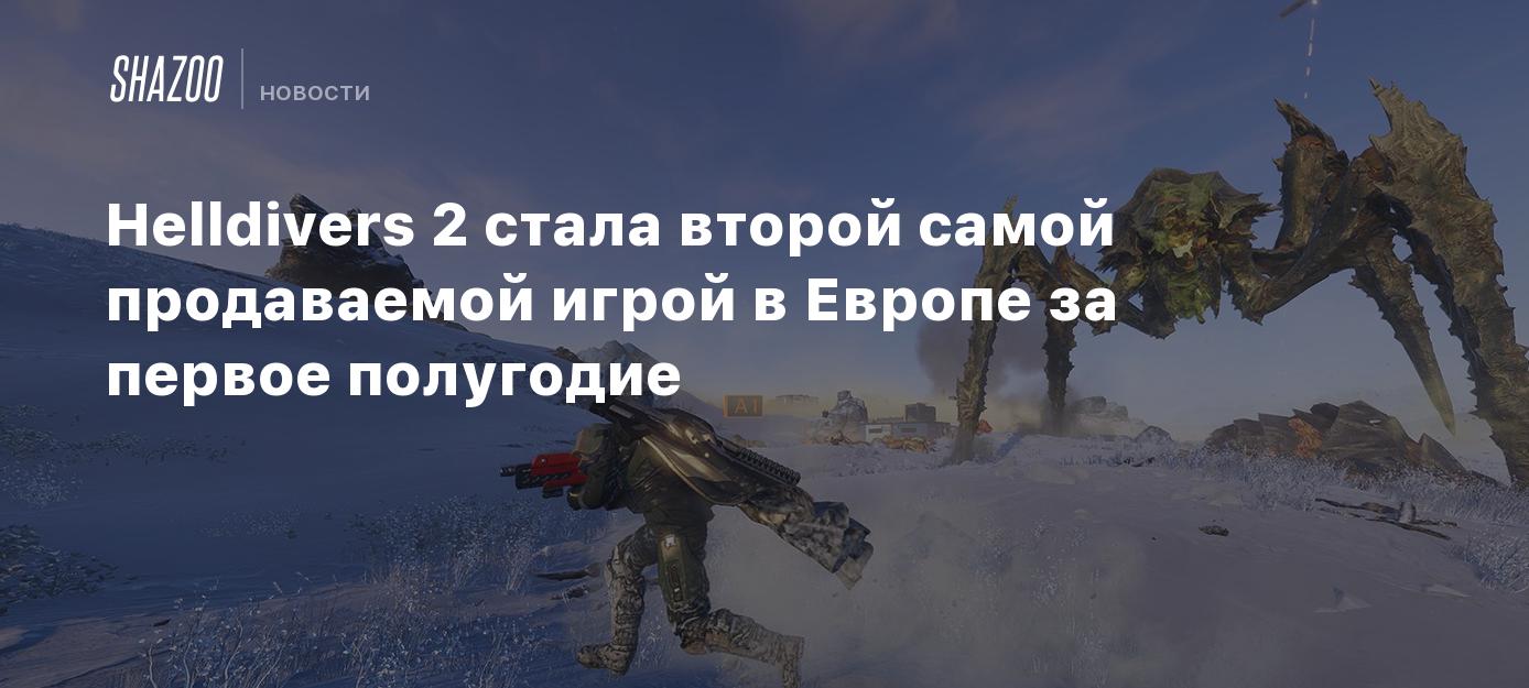 Helldivers 2 стала второй самой продаваемой игрой в Европе за первое полугодие - Shazoo