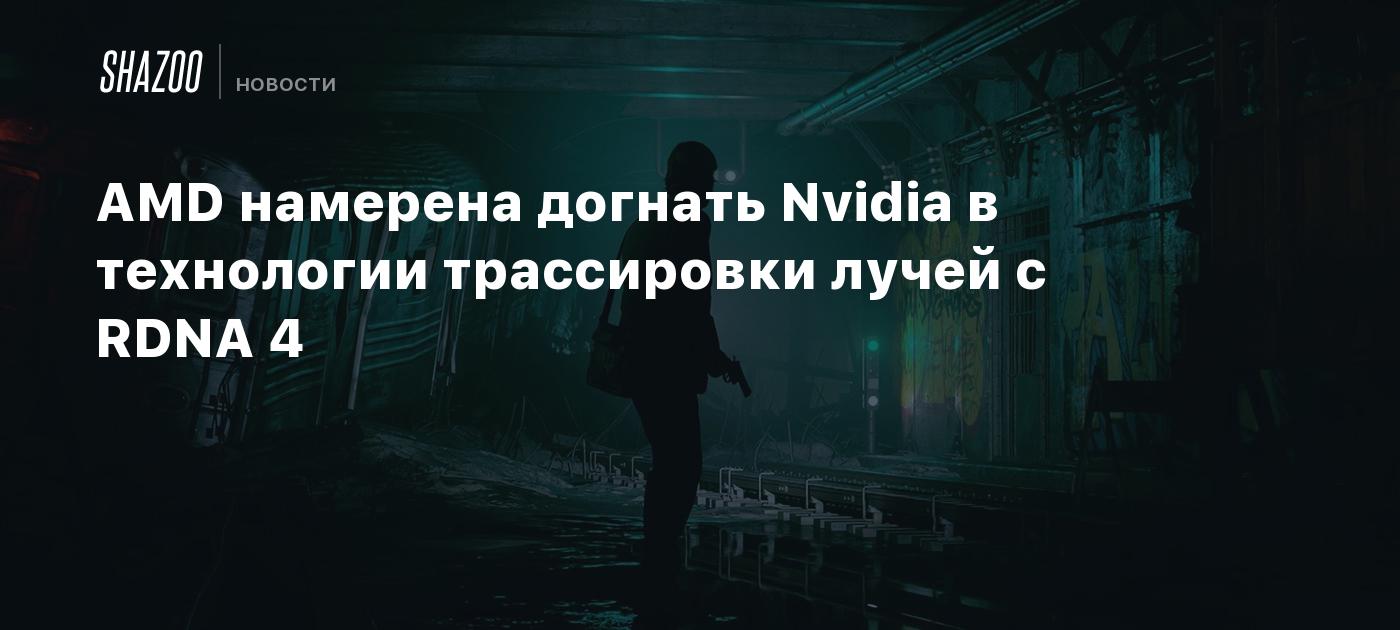 AMD намерена догнать Nvidia в технологии трассировки лучей с RDNA 4 - Shazoo