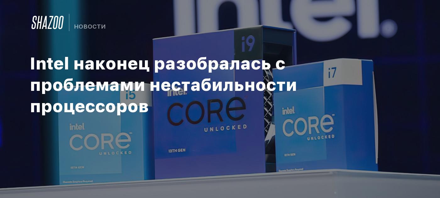 Intel наконец разобралась с проблемами нестабильности процессоров - Shazoo