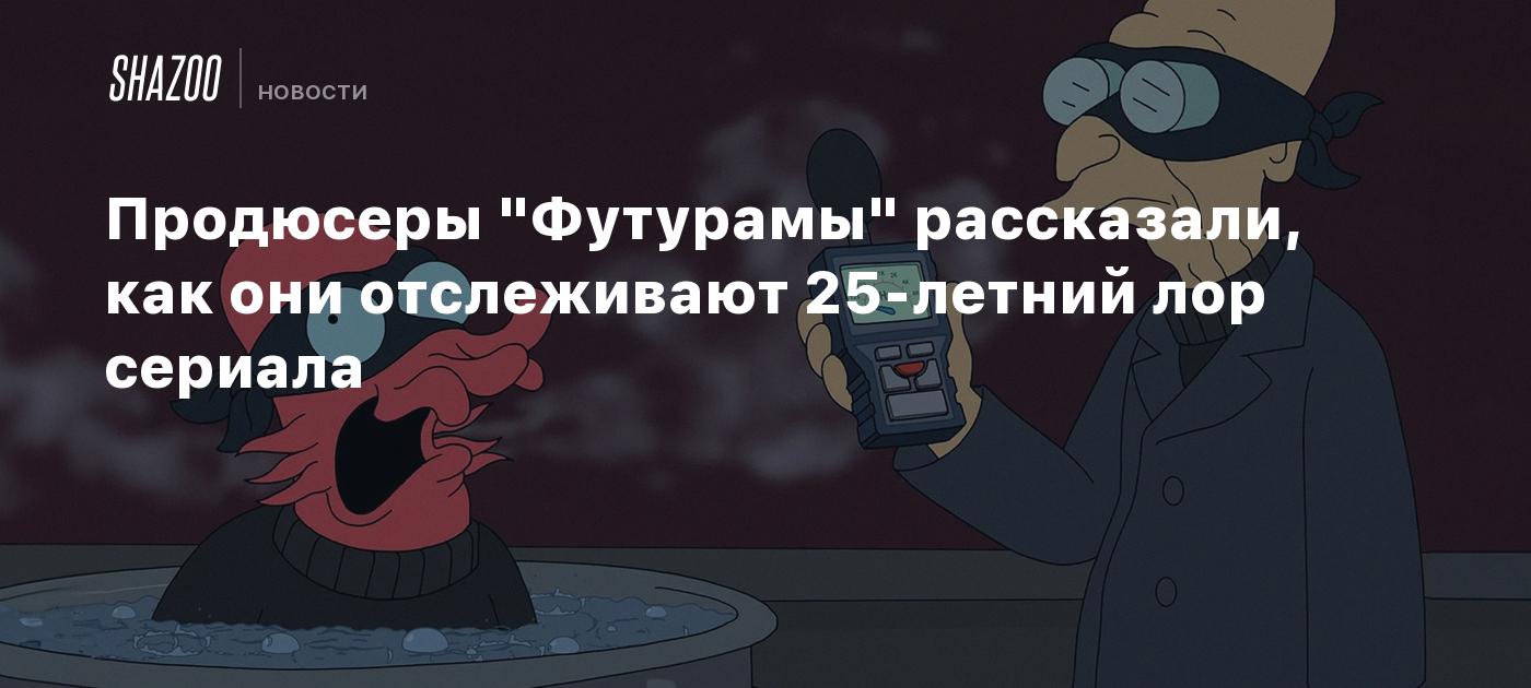 Продюсеры "Футурамы" рассказали, как они отслеживают 25-летний лор сериала - Shazoo