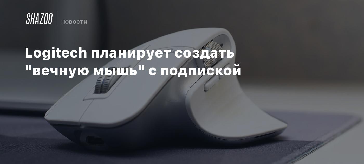 Logitech планирует создать "вечную мышь" с подпиской - Shazoo