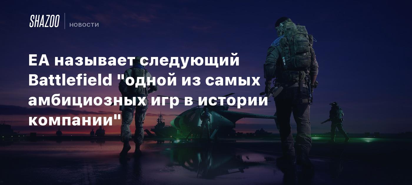 EA называет следующий Battlefield "одной из самых амбициозных игр в истории компании" - Shazoo