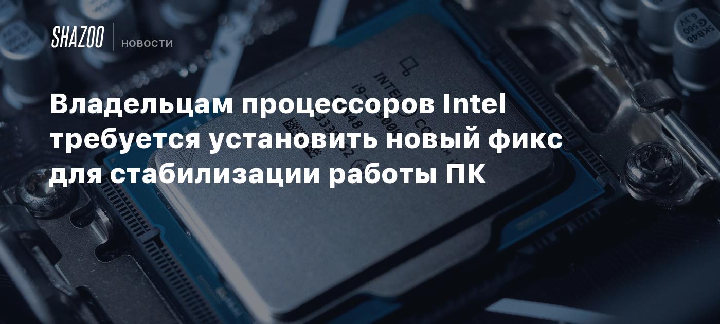 Владельцам процессоров Intel требуется установить новый фикс для стабилизации работы ПК - Shazoo